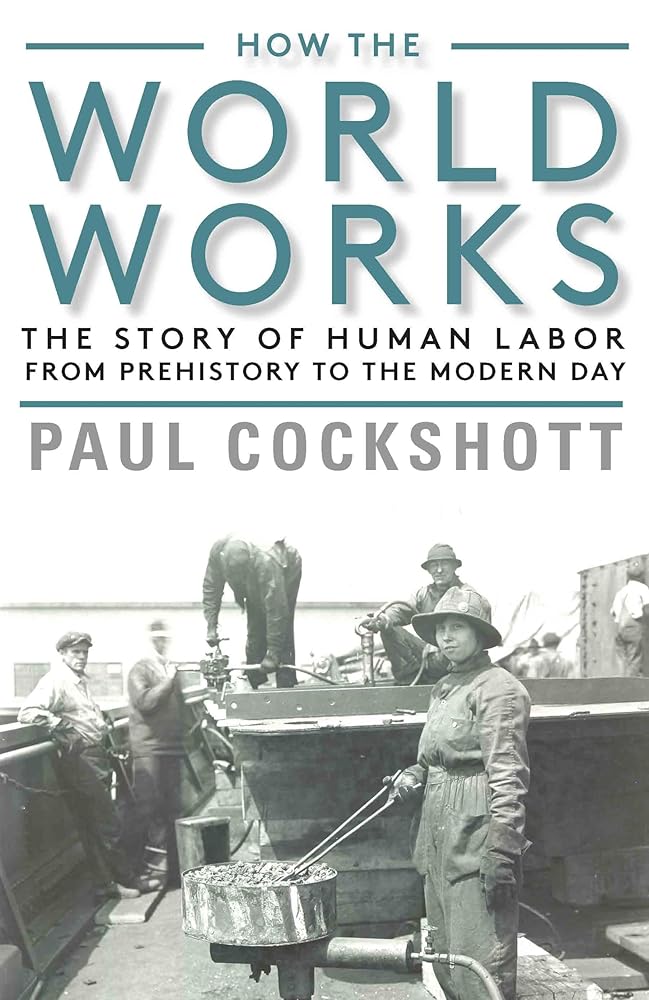How the World Works: The Story of Human Labor from Prehistory to the M ...